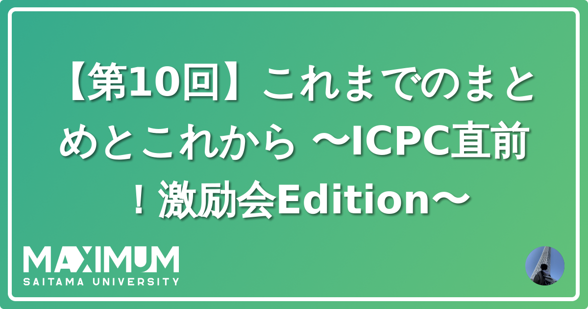【第10回】これまでのまとめとこれから 〜ICPC直前！激励会Edition〜 | Maximum Blog